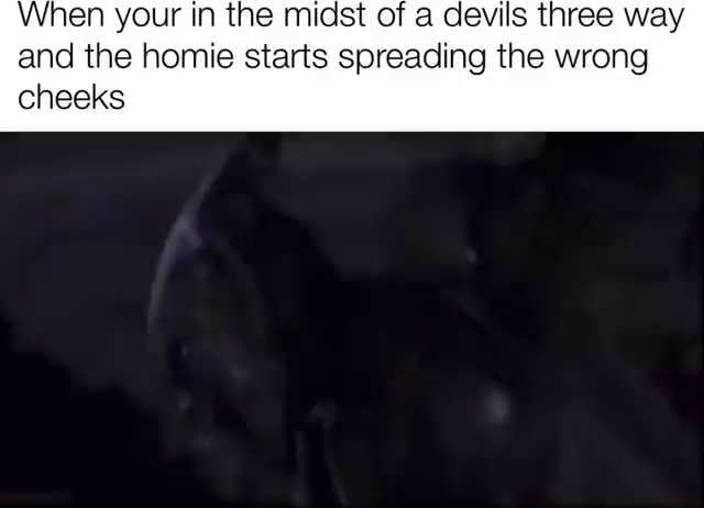 Hen your in the midst of a devils three way and the homie starts ...