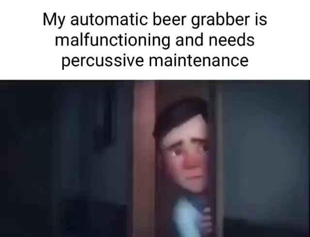 My automatic beer grabber is malfunctioning and needs percussive ...