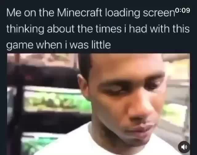Me on the Minecraft loading screen* thinking about the times i had with ...