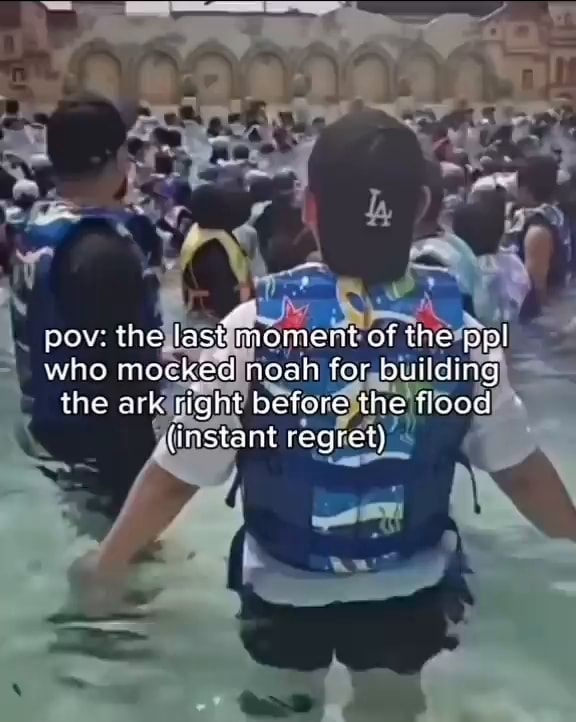 Pov: the last moment of the ppl who mocked noah for ing the ark right ...