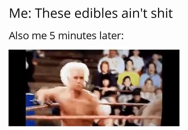 Me: These edibles ain't shit Also me 5 minutes later: - iFunny