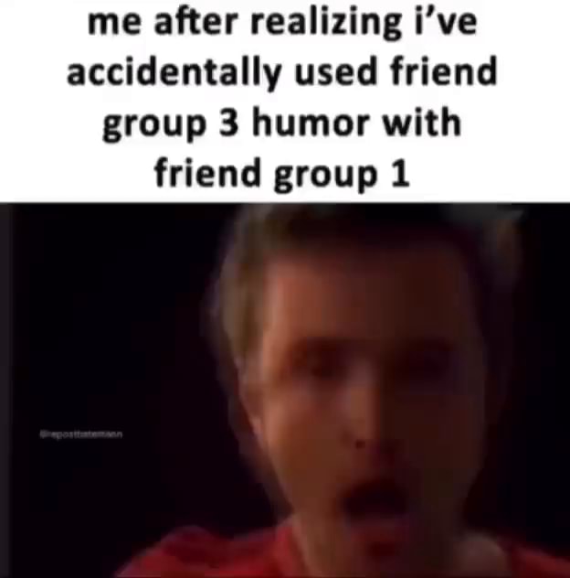 Me after realizing i've accidentally used friend group 3 humor with ...