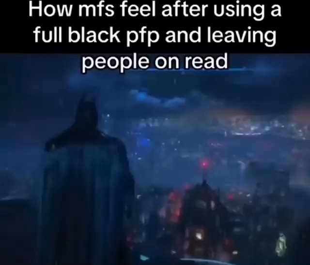 How mfs feel after using a full black pfp and leaving people on read ...