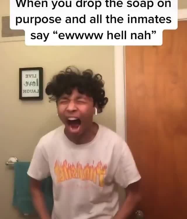 When you drop the soap on purpose and all the inmates say "ewwww hell ...