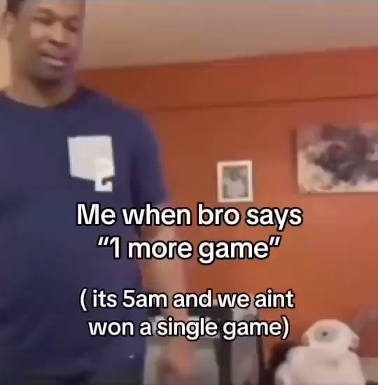 Gk. Me when bro says "T more game" (its Sam and we aint won a single ...