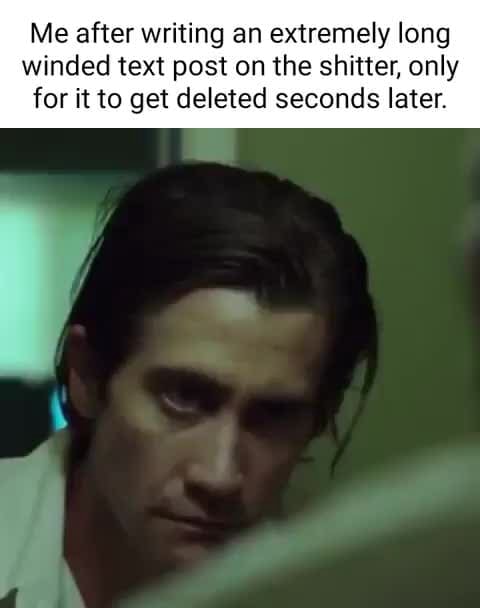 Me after writing an extremely long winded text post on the shitter ...
