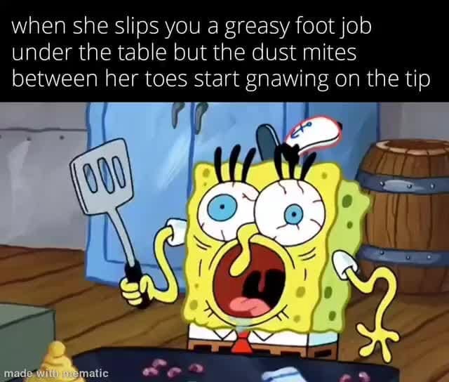 When she slips you a greasy foot job under the table but the dust mites ...