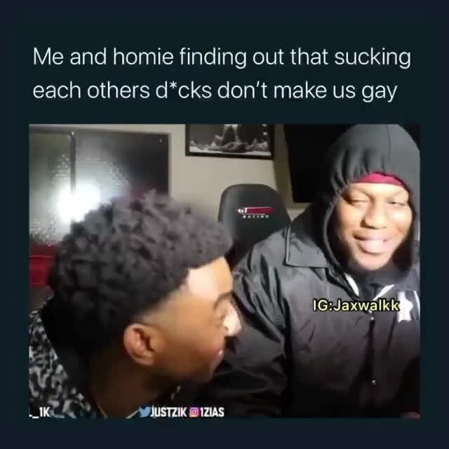 Me And Homie Finding Out That Sucking Each Others D Cks Dont Make Us