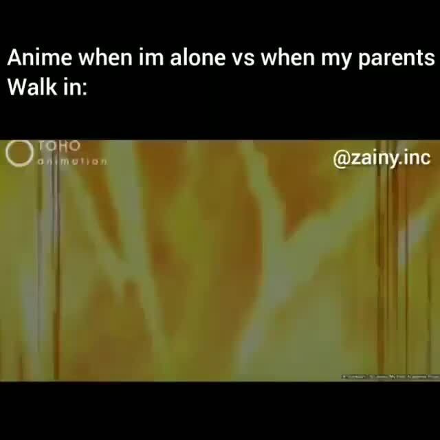 Anime when im alone vs when my parents Walk in: - iFunny