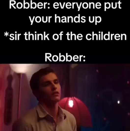 Robber: everyone put your hands up *sir think of the children Robber ...