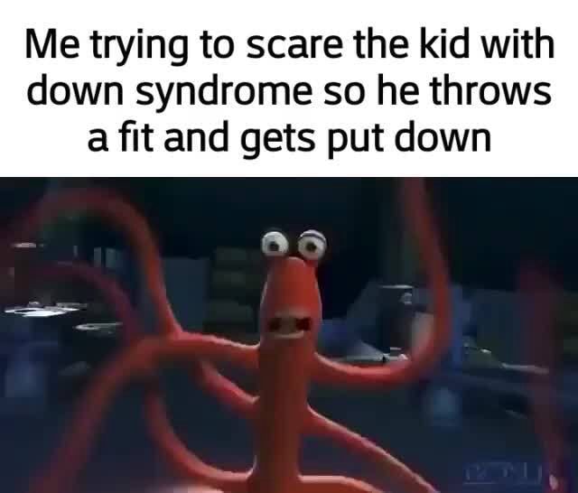 Me trying to scare the kid with down syndrome so he throws a fit and ...