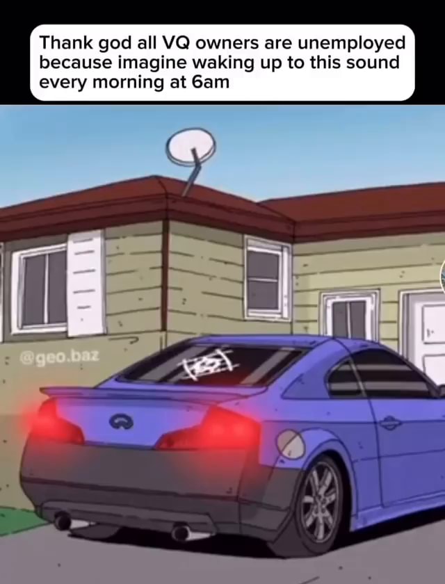 Thank god all VQ owners are unemployed because imagine waking up to ...