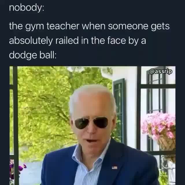 Nobody: the gym teacher when someone gets absolutely railed in the face ...