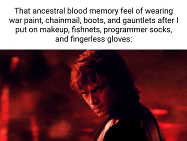 That ancestral blood memory feel of wearing war paint, chainmail, boots ...