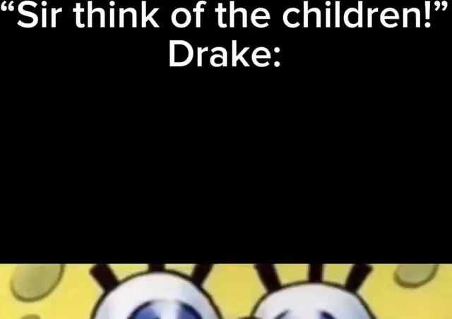 "Sir think of the children!" Drake: pe ow - iFunny