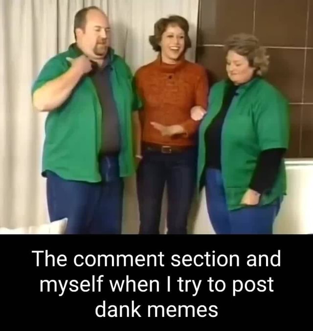 A. af The comment section and myself when I try to post dank memes I ...