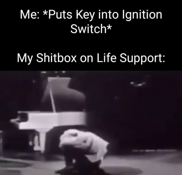 Me: *Puts Key into Ignition Switch* My Shitbox on Life Support: - iFunny