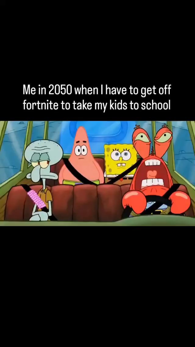 Me in 2050 when I have to get off fortnite to take my kids to school ...