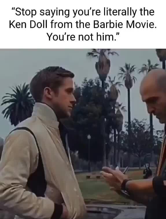 "Stop saying you're literally the Ken Doll from the Barbie Movie. You're not him." - iFunny