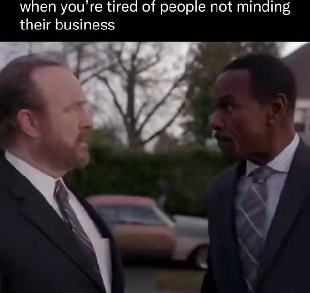 When you re tired of people not minding their business - iFunny