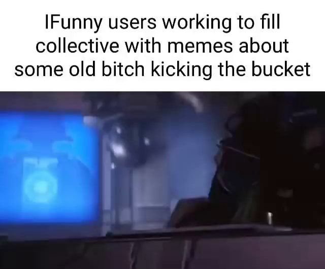 Funny users working to fill collective with memes about some old bitch ...