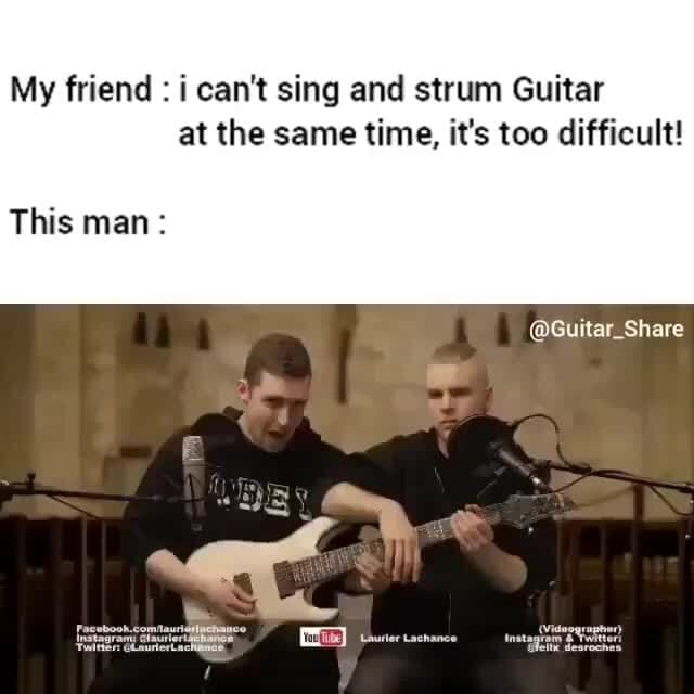 My friend i can't sing and strum Guitar at the same time, it's too ...