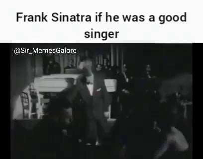 Frank Sinatra if he was a good singer @Sit_MemesGalore - iFunny