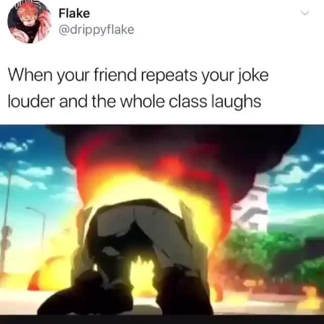 Flake When your friend repeats your joke louder and the whole class ...