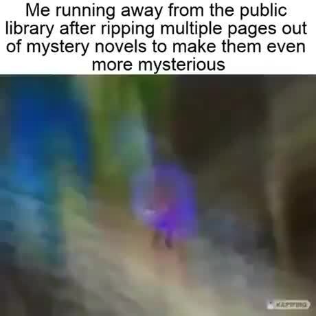 Me running away from the public library after ripping multiple pages ...