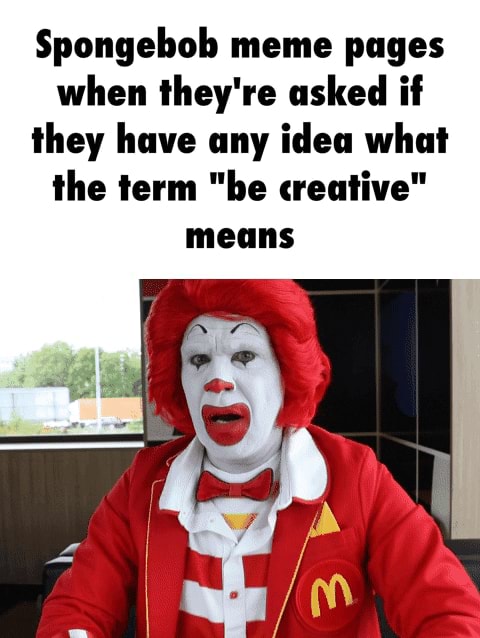 Spongebob meme pages when they're asked if they have any idea what the ...