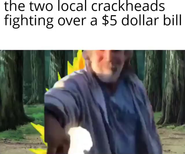 The two local crackheads fighting over a $5 dollar bill - iFunny