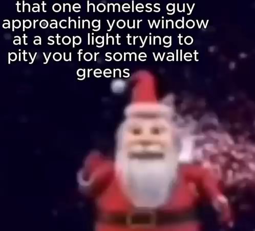 That one homeless guy approaching your window at a stop light trying to ...
