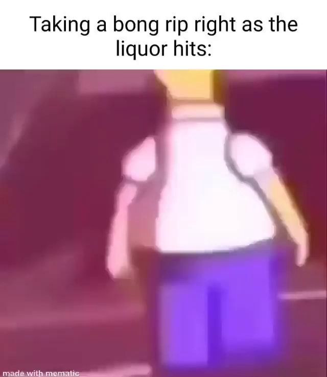 Taking bong rip right as the liquor hits: - iFunny