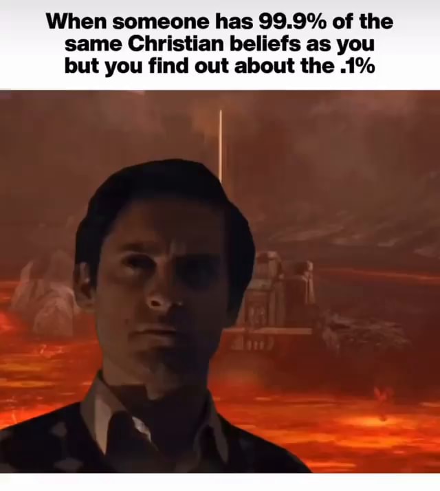 When someone has 99.9% of the same Christian beliefs as you but you ...