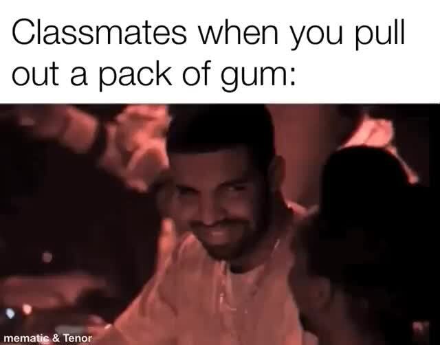Classmates when you pull out a pack of gum: hes - iFunny