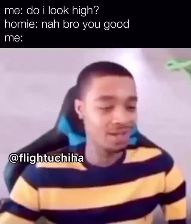 Me: do i look high? homie: nah bro you good - iFunny
