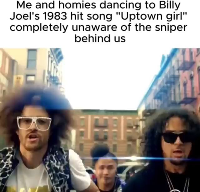 Me and homies dancing to Billy Joel's 1983 hit song "Uptown girl ...