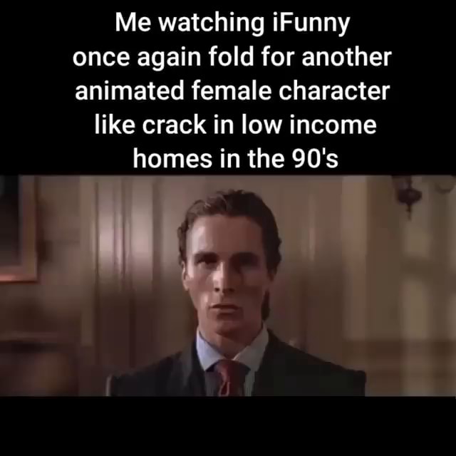 Me watching iFunny once again fold for another animated female ...