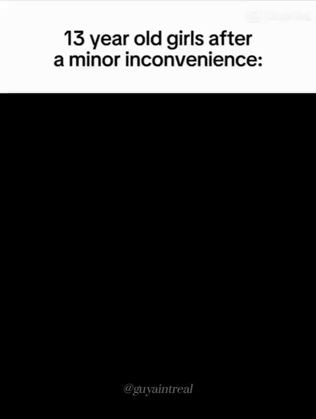 13 year old girls after a minor inconvenience: - iFunny