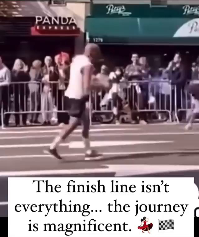 The finish line isn't everything... the journey is magnificent. - iFunny