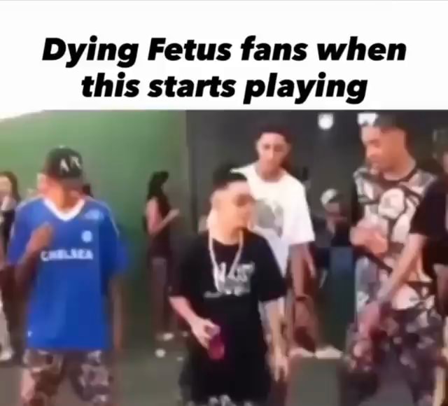 Dying Fetus fans when this starts playing AN - iFunny