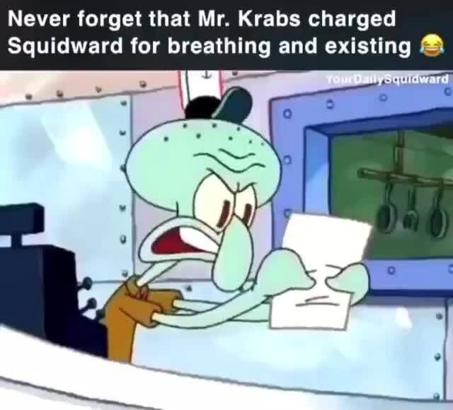 Never forget that Mr. Krabs charged Squidward for breathing and ...