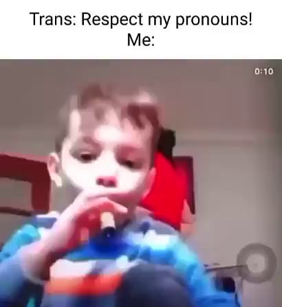 Trans: Respect my pronouns! Me: - iFunny