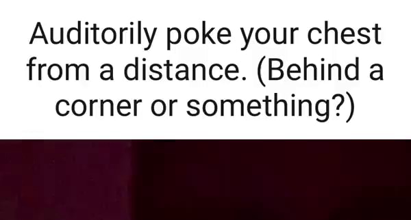 Auditorily poke your chest from a distance. (Behind a corner or ...