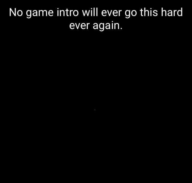 No game intro will ever go this hard ever again. - iFunny