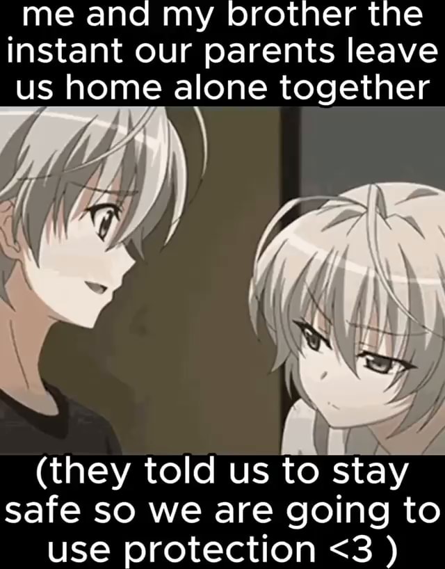 Me and my brother the instant our parents leave us home alone together ...