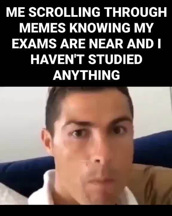 ME SCROLLING THROUGH MEMES KNOWING MY EXAMS ARE NEAR AND HAVEN'T ...