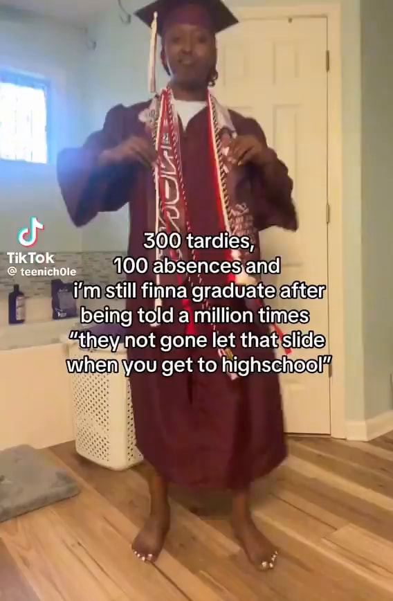 300 tardies, 100 absences and i'm still finna graduate after being toid ...