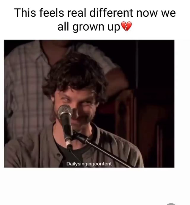 This feels real different now we all grown up Dailysingingcontent - iFunny