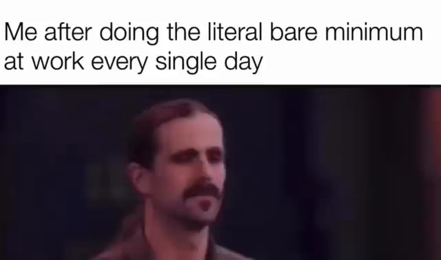 Me after doing the literal bare minimum at work every single day - iFunny